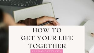 5 WAYS TO GET YOUR LIFE TOGETHER